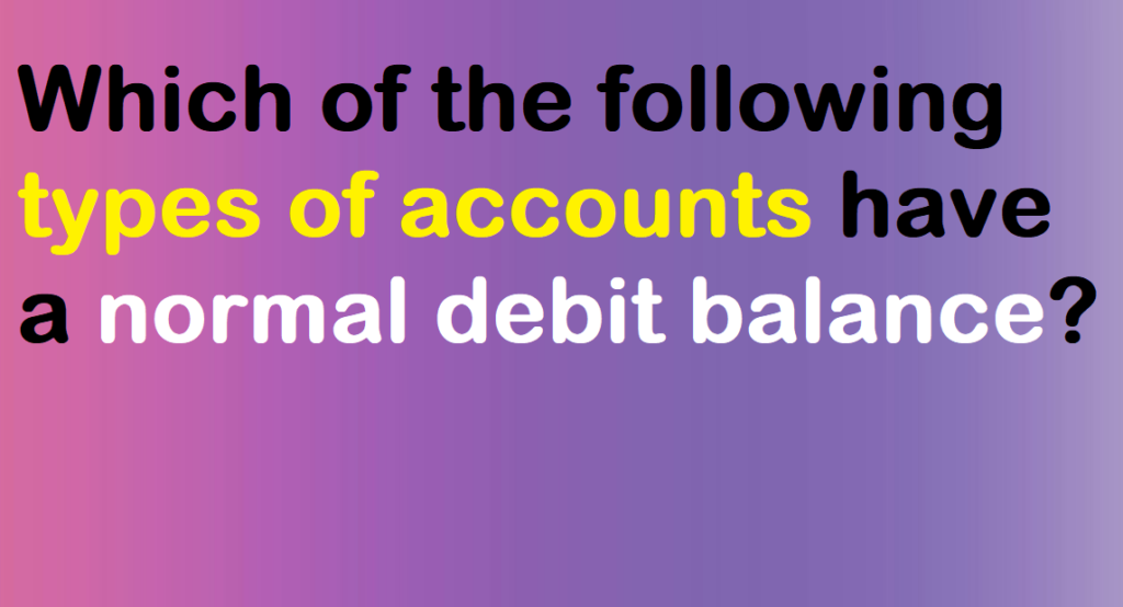 Which Of The Following Types Of Accounts Have A Normal Debit Balance which-of-the-following-types-of-accounts-have-a-normal-debit-balance